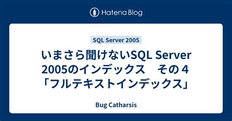 いまさら聞けないsql Server 2005のインデックス その4「フルテキストインデックス」 Bug Catharsis