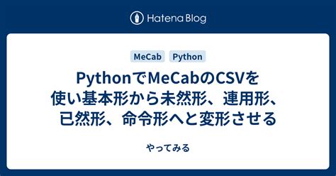 PythonでMeCabのCSVを使い基本形から未然形連用形已然形命令形へと変形させる やってみる