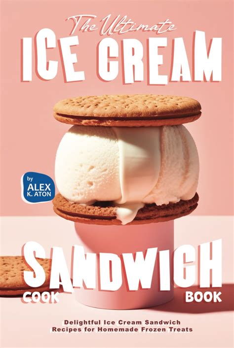 The Ultimate Ice Cream Sandwich Cookbook Delightful Ice Cream Sandwich