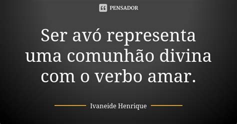 Ser Avó Representa Uma Comunhão Divina Ivaneide Henrique Pensador