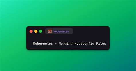 Kubernetes Merging Kubeconfig Files