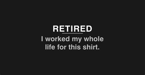 Retired I Worked My Whole Life For This Shirt Retired T Shirt