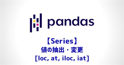 【pandas Series】値の抽出・変更 Loc At Iloc Iat たっきんの秘密の投資開発部屋