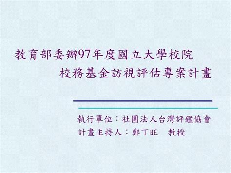 Ppt 教育部委辦 97 年度國立大學校院 校務基金訪視評估專案計畫 執行單位 ：社團法人台灣評鑑協會 計畫主持人：鄭丁旺 教授