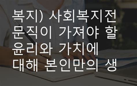 복지 사회복지전문직이 가져야 할 윤리와 가치에 대해 본인만의 생각을 설명하시오