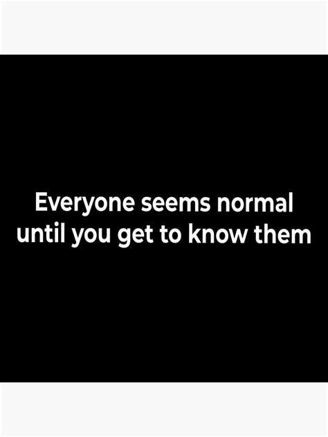 Everyone Seems Normal Until You Get To Know Them Poster For Sale By