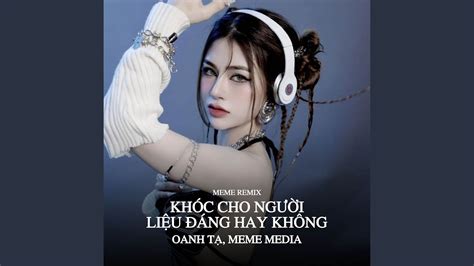 Khóc Cho Người Liệu Đáng Hay Không Meme Remix Youtube