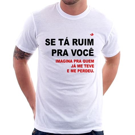 Camiseta Se T Ruim Pra Voc Imagina Pra Quem J Me Teve E Me Perdeu