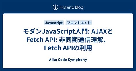 モダンjavascript入門 Ajaxとfetch Api 非同期通信理解、fetch Apiの利用 Aiko Code Symphony