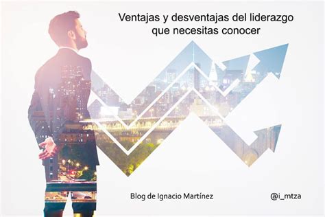 Ventajas y desventajas del liderazgo que necesitas conocer Blog de Ignacio Martínez