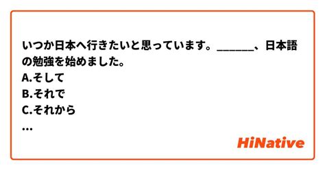 いつか日本へ行きたいと思っています。、日本語の勉強を始めました。 Aそして Bそれで Cそれから 答えはどちらでしょうか