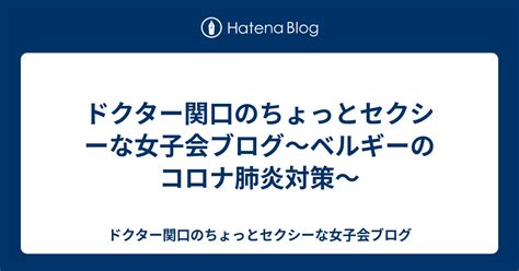 ドクター関口のちょっとセクシーな女子会ブログ～ベルギーのコロナ肺炎対策～ ドクター関口のちょっとセクシーな女子会ブログ