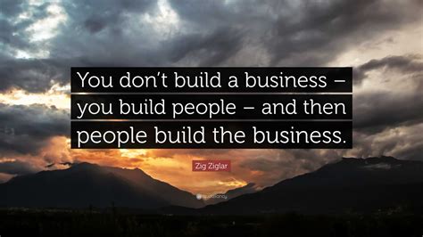 Zig Ziglar Quote: “You don’t build a business – you build people – and then people build the ...