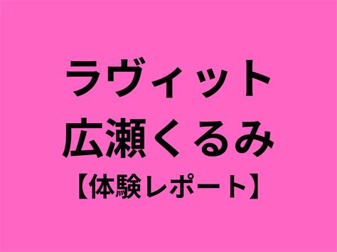【体験】ラヴィット 広瀬くるみ ワクスト