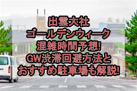 出雲大社ゴールデンウィーク混雑時間予想gw渋滞回避方法とおすすめ駐車場も解説 旅する亜人ちゃん