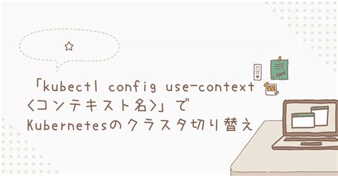 「kubectl Config Use Context コンテキスト名」でkubernetesのクラスタ切り替え｜toshi