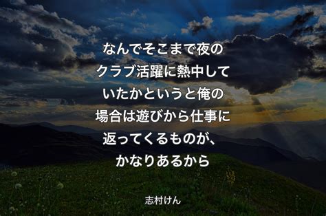 なんでそこまで夜のクラブ活躍に熱中していたかというと俺の場合は遊びから仕事に返ってくるものが、かなりあるから 志村けん