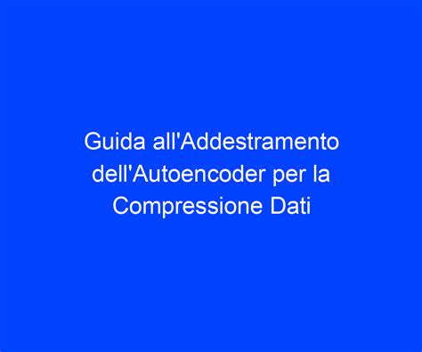 Guida Alladdestramento Dellautoencoder Per La Compressione Dati