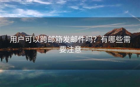 用户可以跨邮箱发邮件吗？有哪些需要注意 邮件群发 蜂邮edm博客