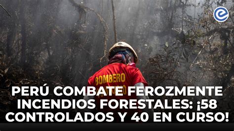 Perú Combate Ferozmente Incendios Forestales ¡58 Controlados Y 40 En
