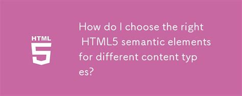 How Do I Choose The Right Html Semantic Elements For Different Content