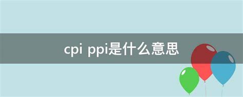 Cpi Ppi是什么意思 业百科