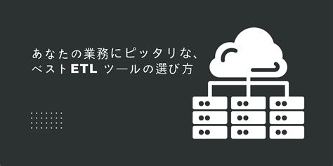 あなたの業務にピッタリなベストETL ツールの選び方