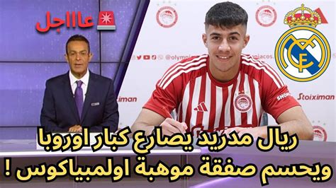 عاجل ريال مدريد يصارع كبار اوروبا ويحسم صفقة موهبة اولمبياكوس Youtube