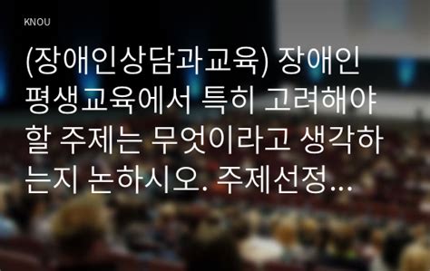 장애인상담과교육 장애인 평생교육에서 특히 고려해야할 주제는 무엇이라고 생각하는지 논하시오 주제선정의 이유 방송통신대