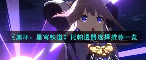 崩坏星穹铁道托帕遗器推荐 崩坏星穹铁道托帕遗器词条怎么选 亿点手游网