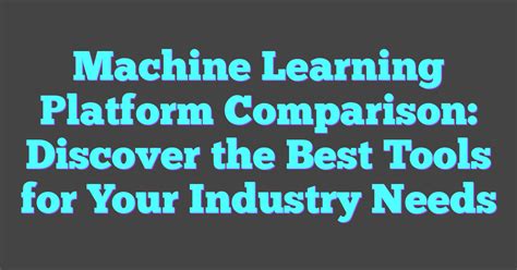 Machine Learning Platform Comparison Discover The Best Tools For Your