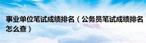 事业单位笔试成绩排名（公务员笔试成绩排名怎么查）草根科学网