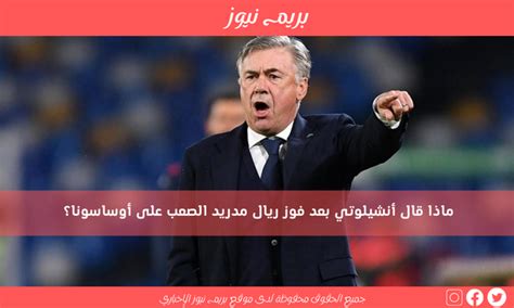 ماذا قال أنشيلوتي بعد فوز ريال مدريد الصعب على أوساسونا؟ بريم نيوز