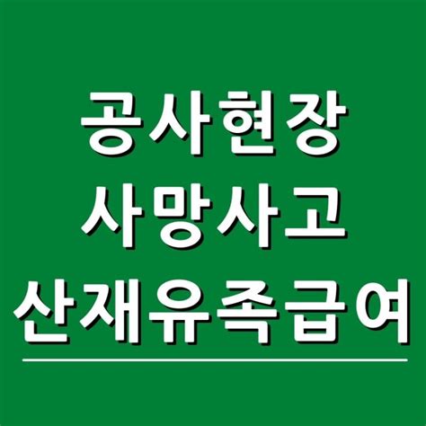 공사현장 사망사고 산재 유족연금 유족급여 청구 네이버 블로그