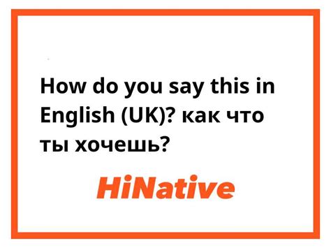 How Do You Say как что ты хочешь In English Uk Hinative