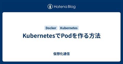 Kubernetesでpodを作る方法 仮想化通信
