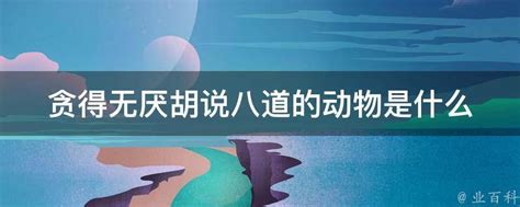 贪得无厌胡说八道的动物是什么 业百科