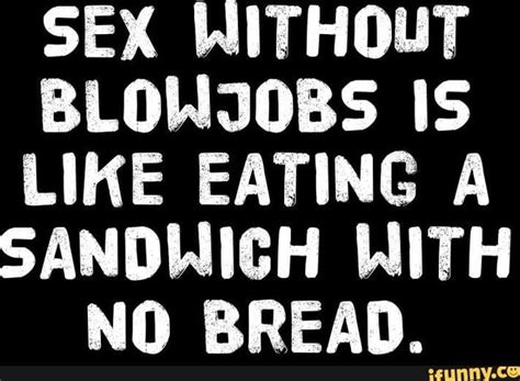 Sex Without Blowjobs Is Like Eating A Sandwich With No Bread Ifunny