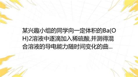某兴趣小组的同学向一定体积的baoh2溶液中逐滴加入稀硫酸并测得混合溶液的导电能力随时间变化的曲线如图所示。该小组的同学关于如图的说法中