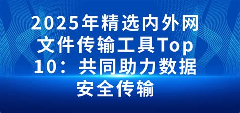 2025年精选内外网文件传输工具top 10：共同助力数据安全传输 知乎