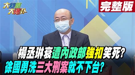 【大新聞大爆卦 上】楊丞琳慘遭內政部強扣笑死造句哏徐國勇為了洗白三大刑案就不下台 大新聞大爆卦hotnewstalk 完整版