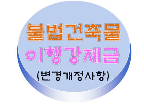 위반건축물 이행강제금과 불법건축물 양성화 대상주택의 양성화시기 네이버 블로그