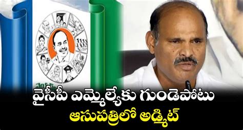 వైసీపీ ఎమ్మెల్యేకు గుండెపోటు ఆసుపత్రిలో అడ్మిట్