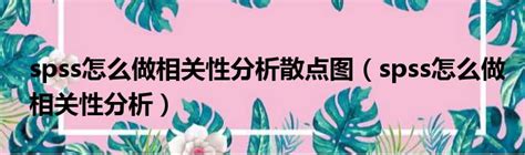Spss怎么做相关性分析散点图（spss怎么做相关性分析）51房产网