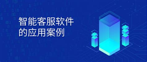 从小型企业到大型企业：智能客服软件的应用案例分析！