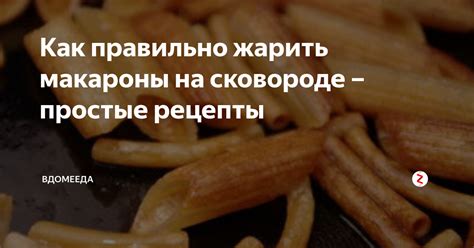 Как правильно жарить макароны на сковороде простые рецепты Вдомееда Дзен