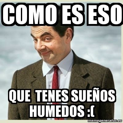 Meme Mr Bean Como Es Eso Que Tenes Sue Os Humedos