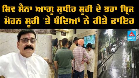 ਸ਼ਿਵ ਸੈਨਾ ਆਗੂ ਸੁਧੀਰ ਸੂਰੀ ਦੇ ਭਰਾ ਬ੍ਰਿਜ ਮੋਹਨ ਸੂਰੀ ਤੇ ਬੰਦਿਆਂ ਨੇ ਕੀਤੇ ਫਾਇਰ