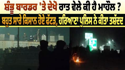 Shambhu Border ਤੇ ਦੇਖੋ ਰਾਤ ਵੇਲੇ ਕੀ ਹੈ ਮਾਹੌਲ ਬਹੁਤ ਸਾਰੇ ਕਿਸਾਨ ਹੋਏ ਫੱਟੜ