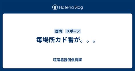 毎場所カド番が。。。 喧喧囂囂侃侃諤諤